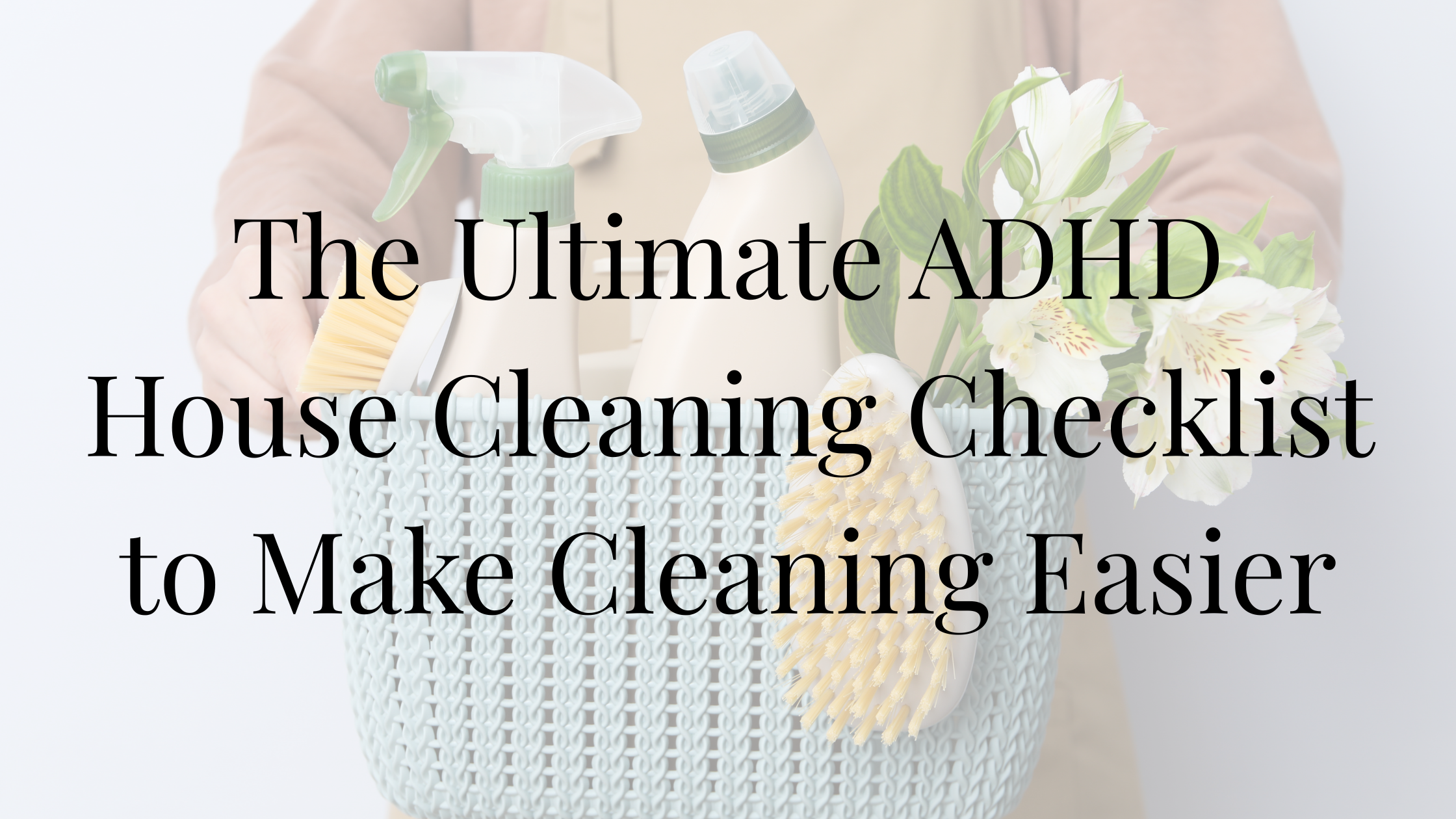 The Ultimate ADHD House Cleaning Checklist to Make Cleaning Easier